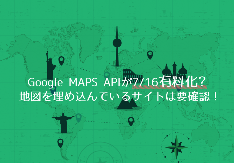 Google MAPS APIが7/16有料化？地図を埋め込んでいるサイトは要確認！ | FASTCODING BLOG